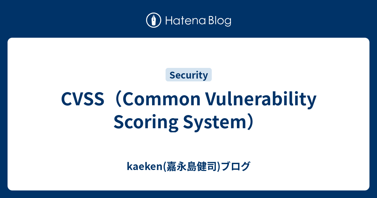 CVSS（Common Vulnerability Scoring System） - kaeken(嘉永島健司)ブログ
