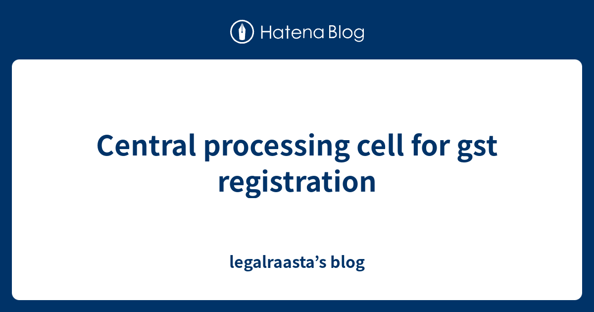 Central processing cell for gst registration - legalraasta’s blog