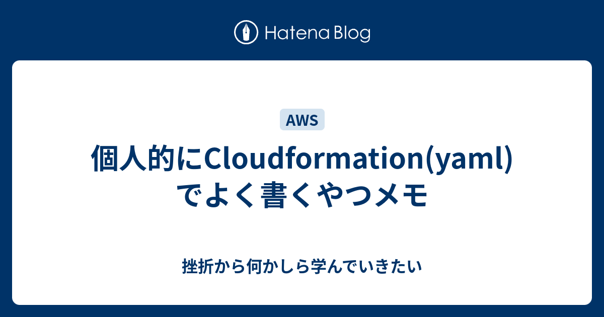 個人的にCloudformation(yaml)でよく書くやつメモ - 挫折から何かしら学んでいきたい