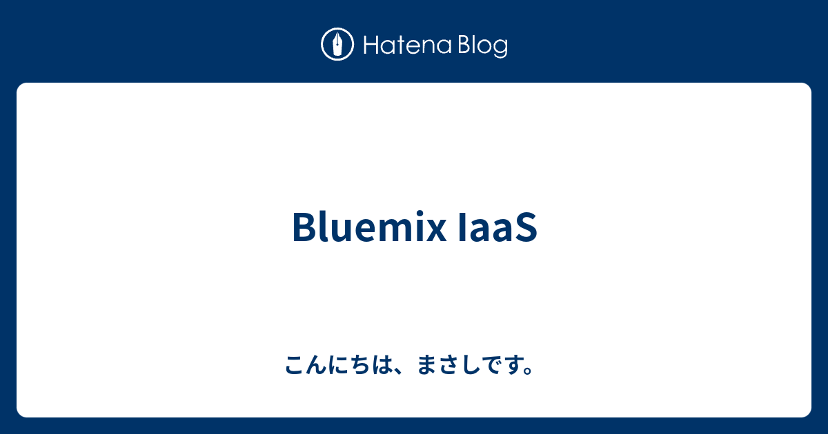 Bluemix IaaS - こんにちは、まさしです。
