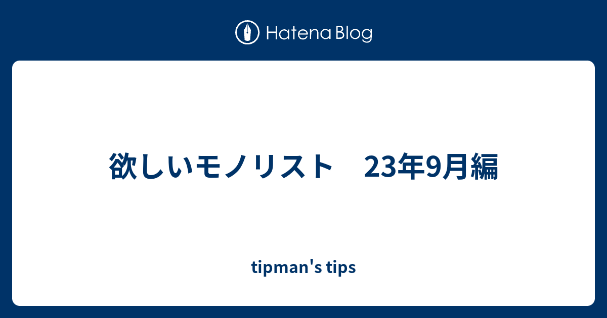 欲しいモノリスト 23年9月編 - tipman's tips