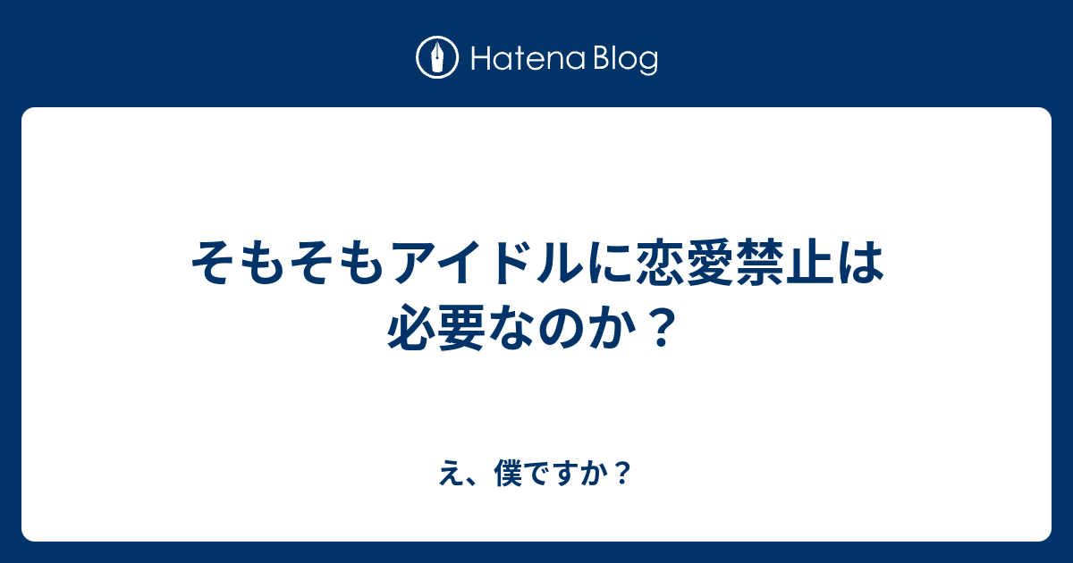 そもそもアイドルに恋愛禁止は必要なのか？ え、僕ですか？