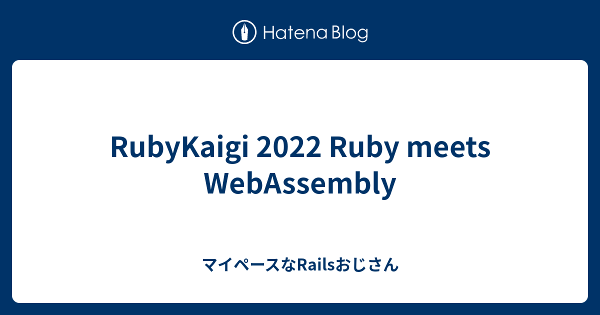 RubyKaigi 2022 Ruby meets WebAssembly - マイペースなRailsおじさん