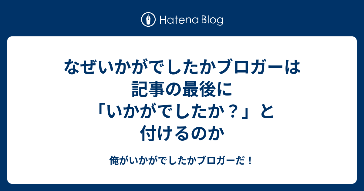 なぜいかがでしたかブロガーは記事の最後に「いかがでしたか？」と付けるのか 俺がいかがでしたかブロガーだ！