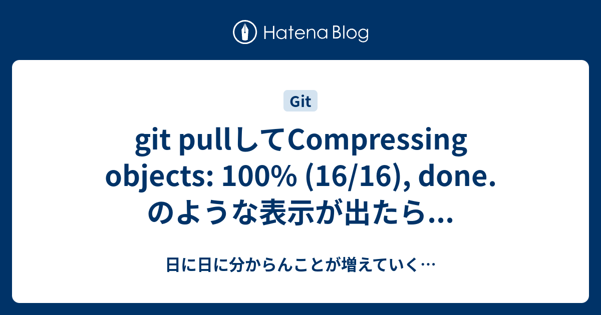 git pullしてCompressing objects: 100% (16/16), done.のような表示が出たら... - 日に日に ...