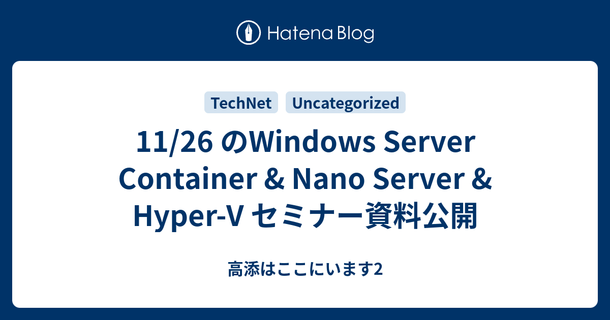 11/26 のWindows Server Container & Nano Server & Hyper-V セミナー資料公開 - 高添はここにいます2