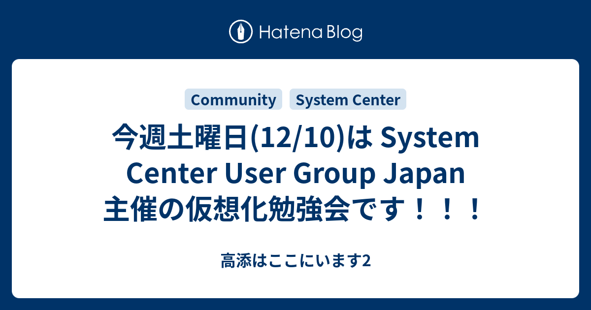 今週土曜日(12/10)は System Center User Group Japan 主催の仮想化勉強会です！！！ - 高添はここにいます2