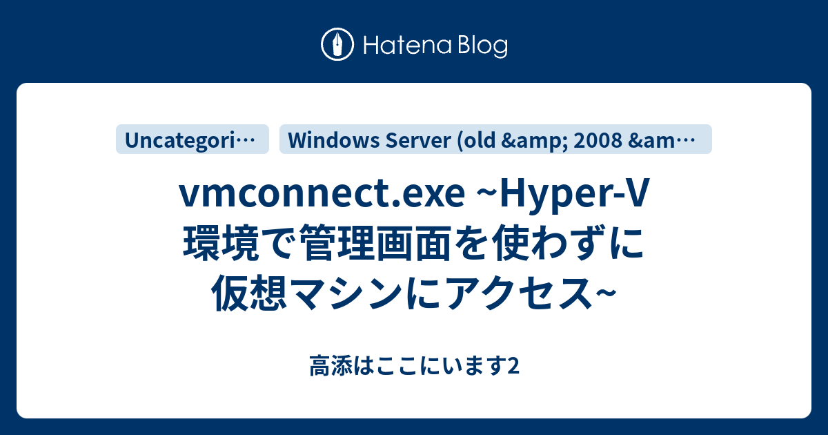 vmconnect.exe ~Hyper-V 環境で管理画面を使わずに仮想マシンにアクセス~ - 高添はここにいます2