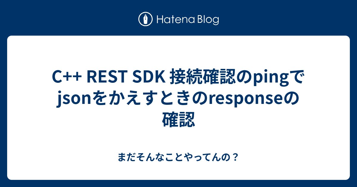 C++ REST SDK 接続確認のpingでjsonをかえすときのresponseの確認 - まだそんなことやってんの？