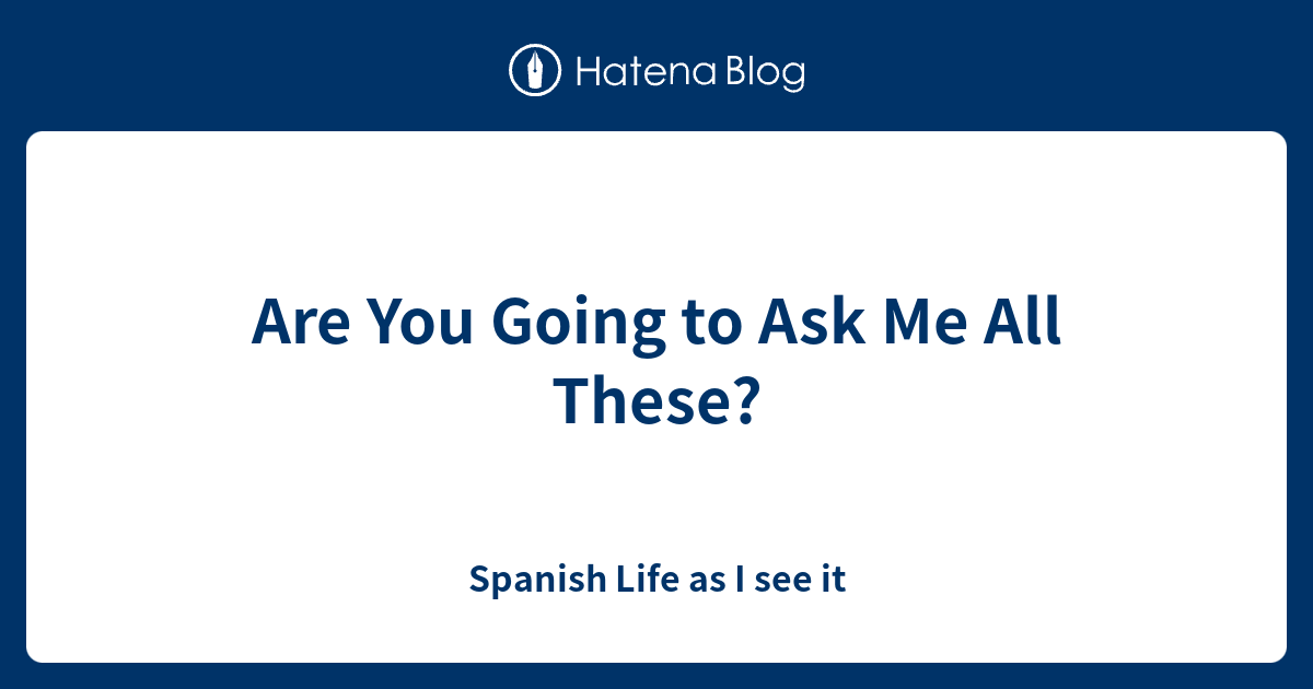 Are You Going to Ask Me All These? - Spanish Life as I see it