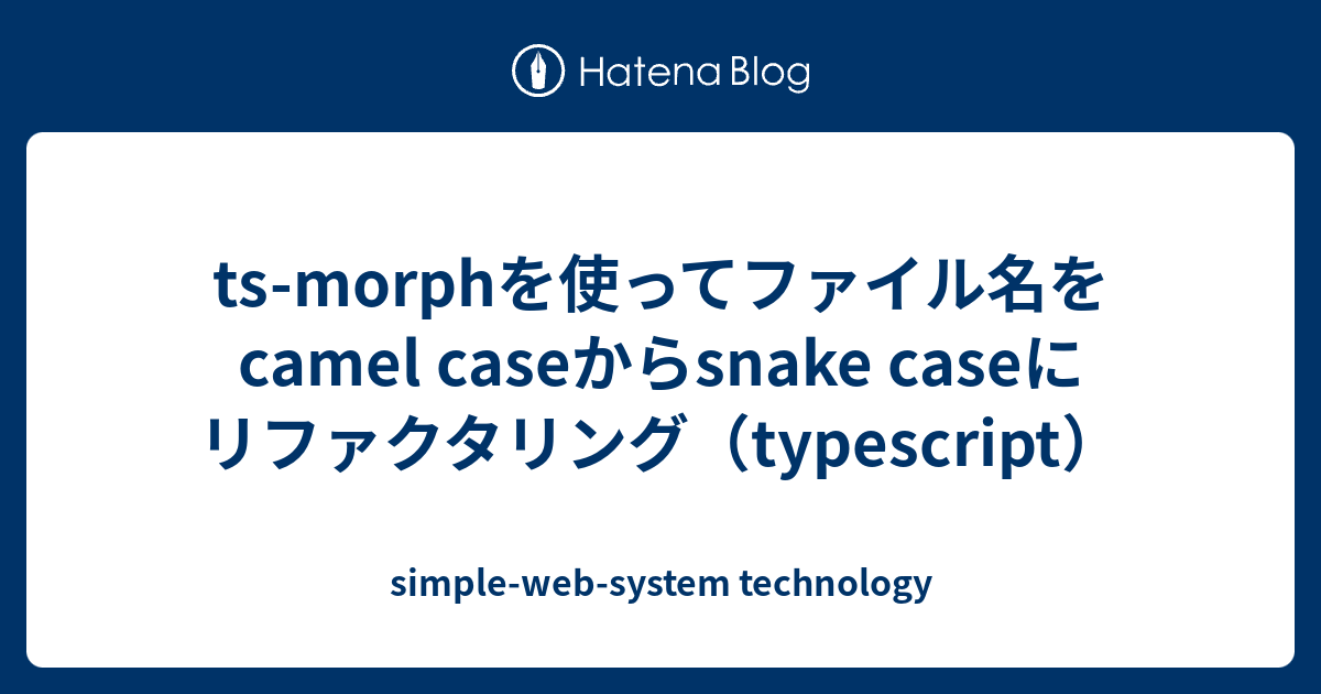 ts-morphを使ってファイル名をcamel caseからsnake caseにリファクタリング（typescript） - simple-web-system technology