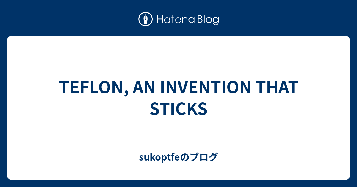 TEFLON, AN INVENTION THAT STICKS - sukoptfeのブログ