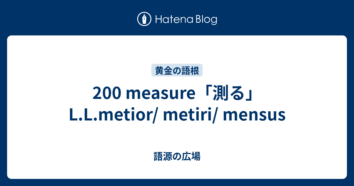 200 measure「測る」L.L.metior/ metiri/ mensus - 語源の広場