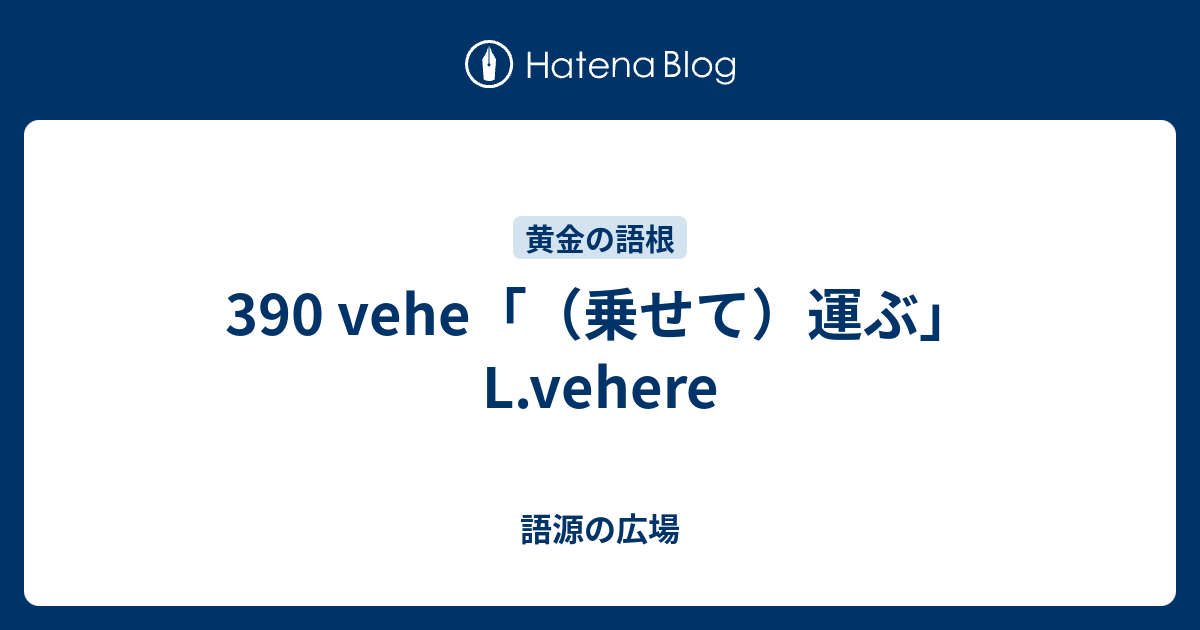 390 vehe「（乗せて）運ぶ」L.vehere - 語源の広場