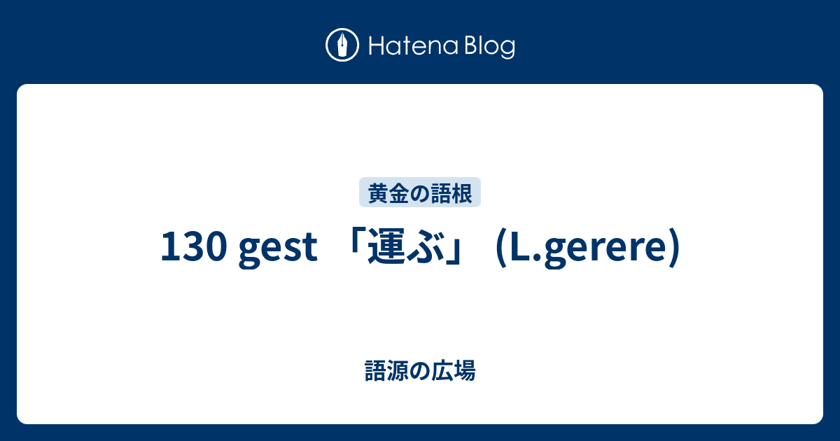 130 gest 「運ぶ」 (L.gerere) - 語源の広場