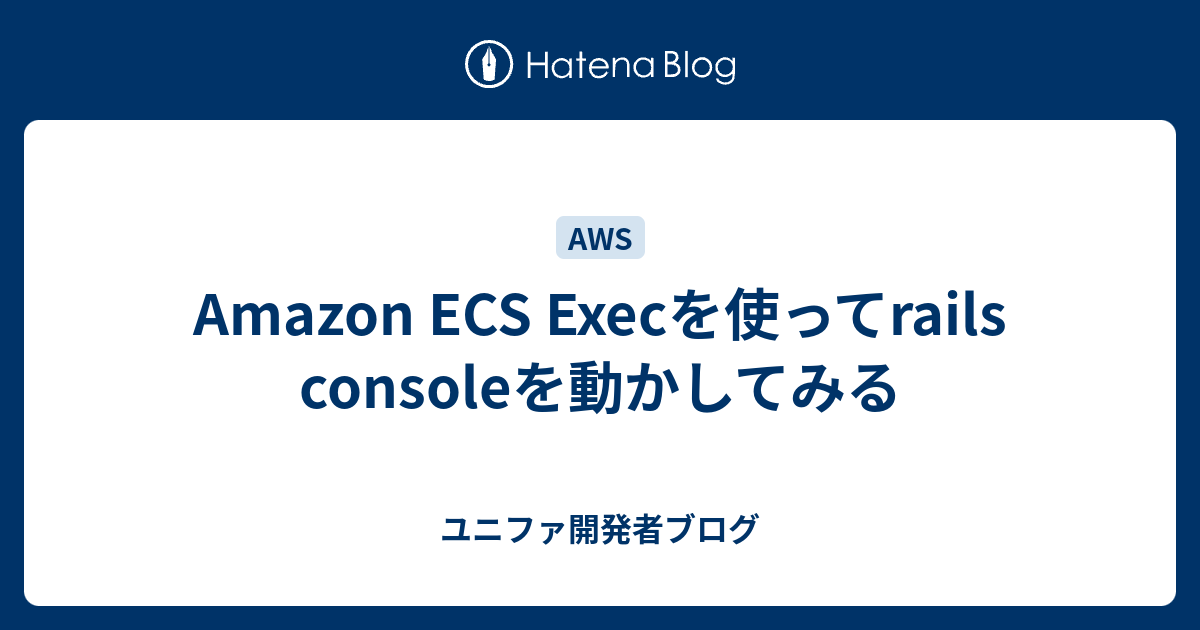 Amazon ECS Execを使ってrails consoleを動かしてみる - ユニファ開発者ブログ