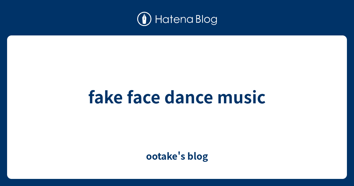 fake face dance music - ootake's blog