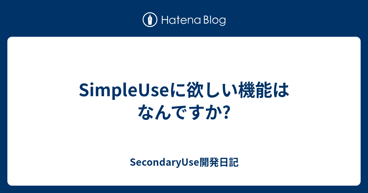 SimpleUseに欲しい機能はなんですか? - SecondaryUse開発日記