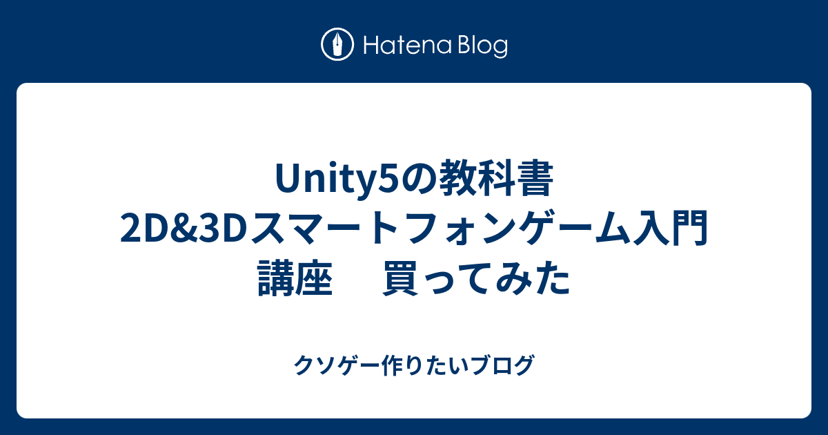 Unity5の教科書 2D&3Dスマートフォンゲーム入門講座 買ってみた - クソゲー作りたいブログ