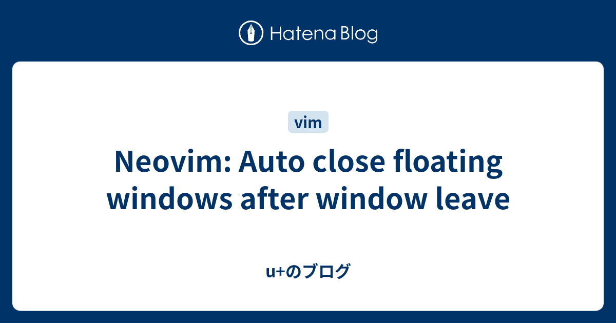 Neovim: Auto close floating windows after window leave - u+のブログ