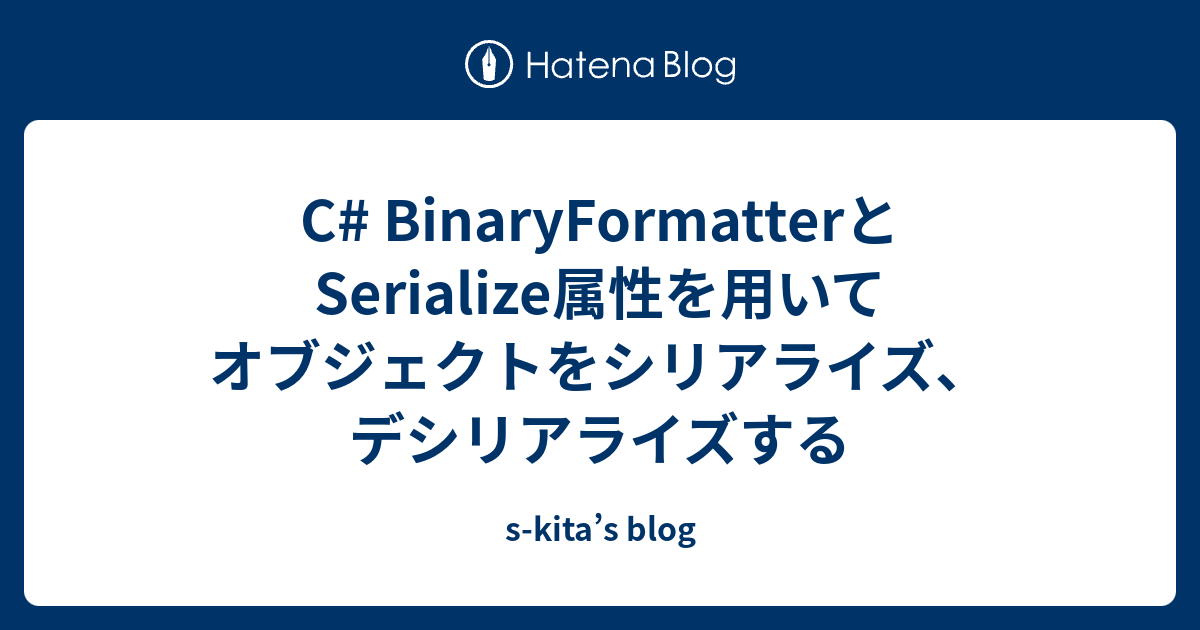 C# BinaryFormatterとSerialize属性を用いてオブジェクトをシリアライズ、デシリアライズする - s-kita’s blog