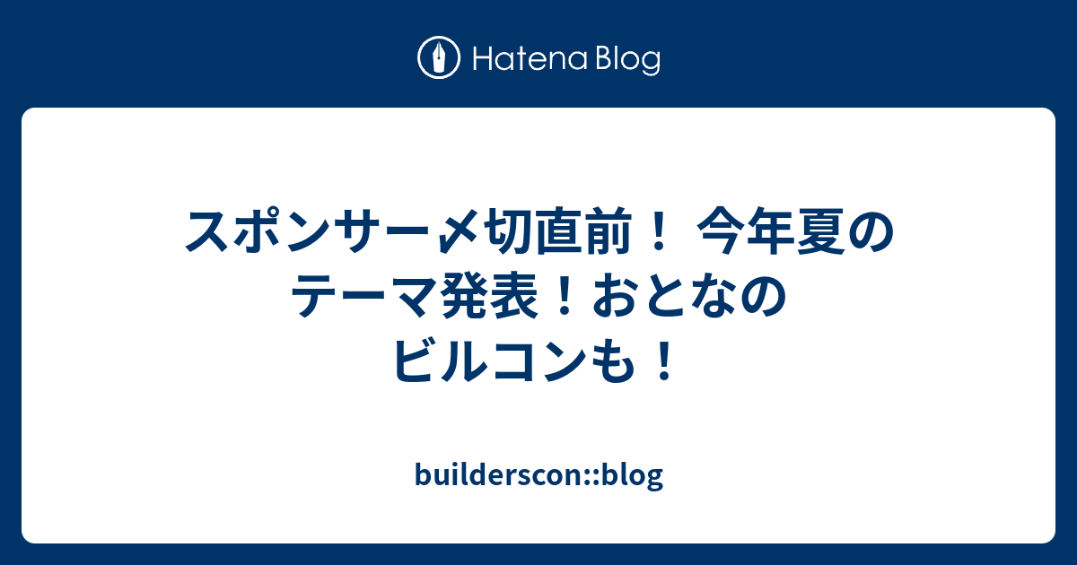 スポンサー〆切直前！ 今年夏のテーマ発表！おとなのビルコンも！ - builderscon::blog