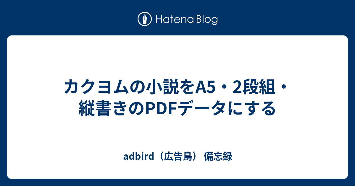 カクヨムの小説をA5・2段組・縦書きのPDFデータにする - adbird（広告鳥） 備忘録