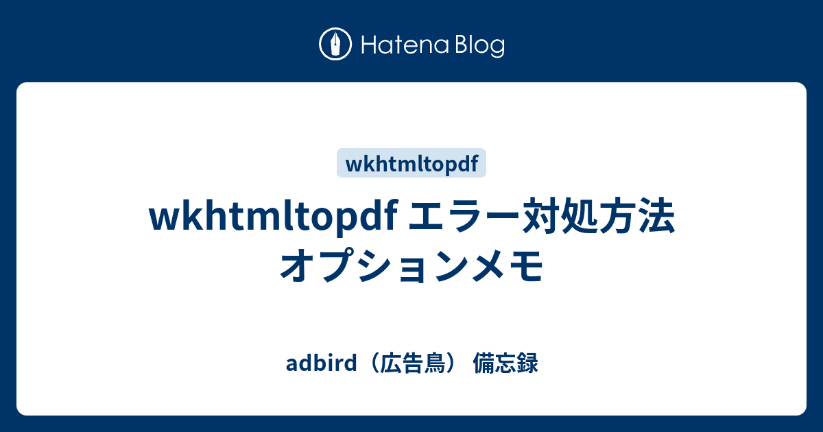 wkhtmltopdf エラー対処方法 オプションメモ - adbird（広告鳥） 備忘録
