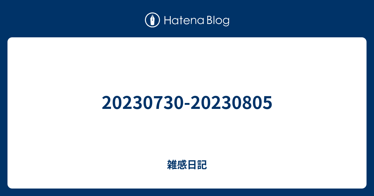 20230730-20230805 - 雑感日記