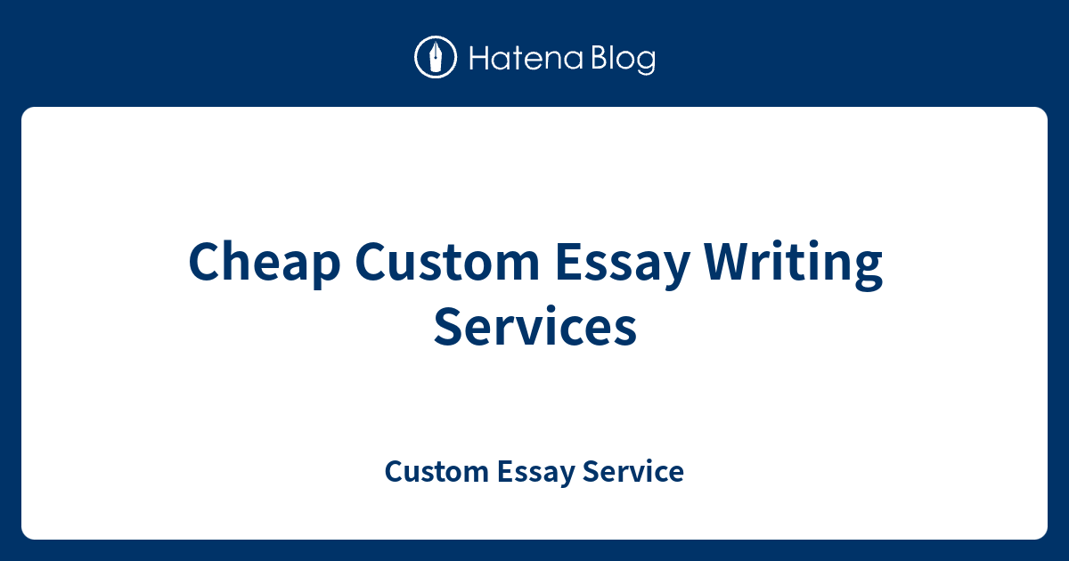 Cheap Custom Essay Writing Services - Custom Essay Service