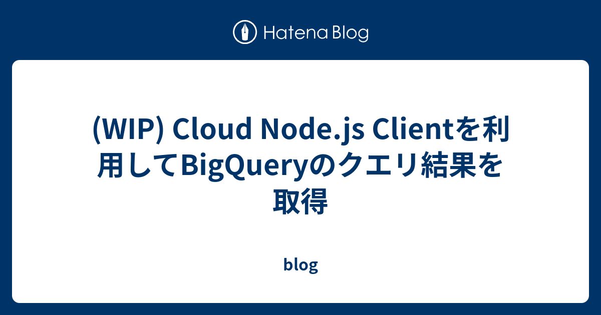 (WIP) Cloud Node.js Clientを利用してBigQueryのクエリ結果を取得 - blog