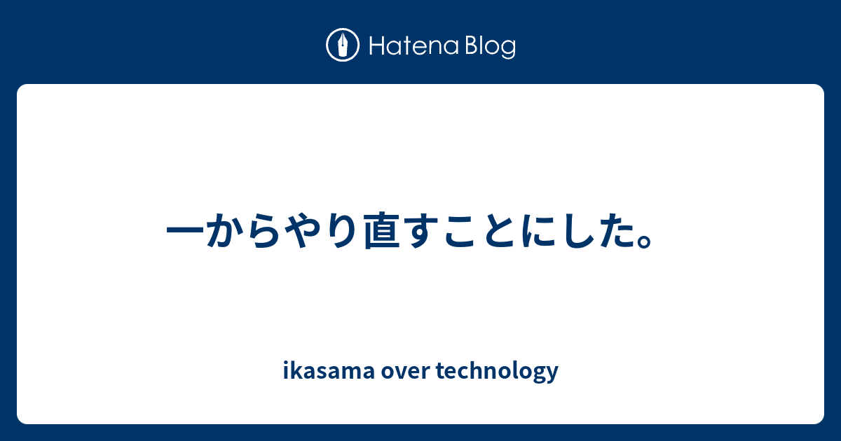 一からやり直すことにした。 - ikasama over technology