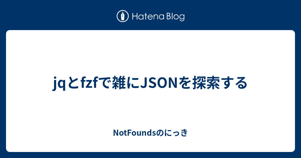 jqとfzfで雑にJSONを探索する - NotFoundsのにっき