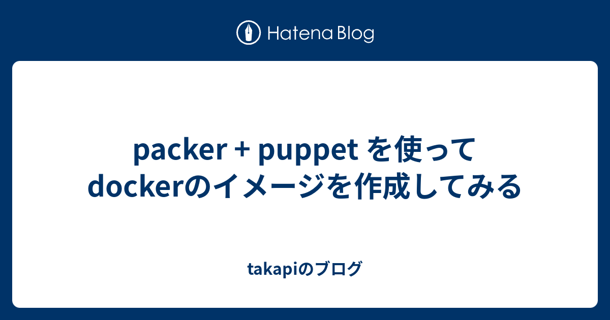 packer + puppet を使ってdockerのイメージを作成してみる - takapiのブログ