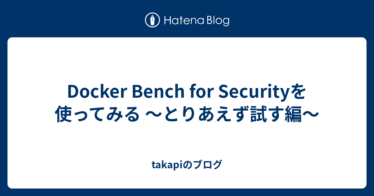 Docker Bench for Securityを使ってみる 〜とりあえず試す編〜 - takapiのブログ