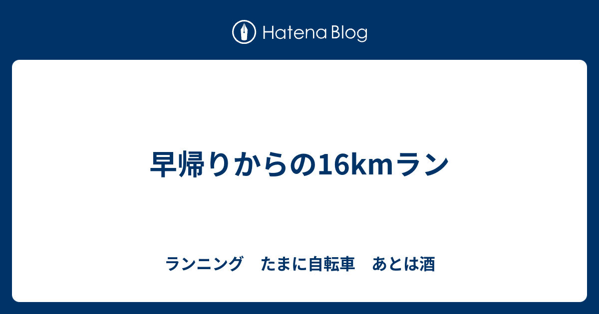 早帰りからの16kmラン - ランニング たまに自転車 あとは酒