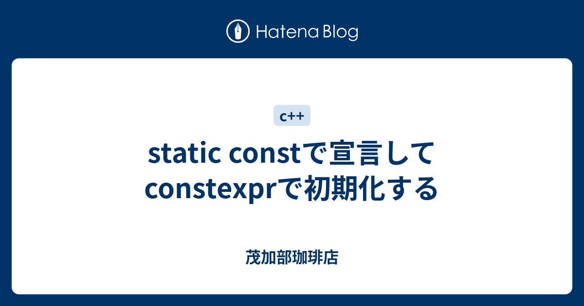 static constで宣言してconstexprで初期化する - 茂加部珈琲店