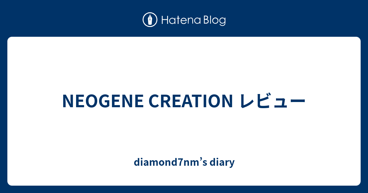 NEOGENE CREATION レビュー - diamond7nm’s diary