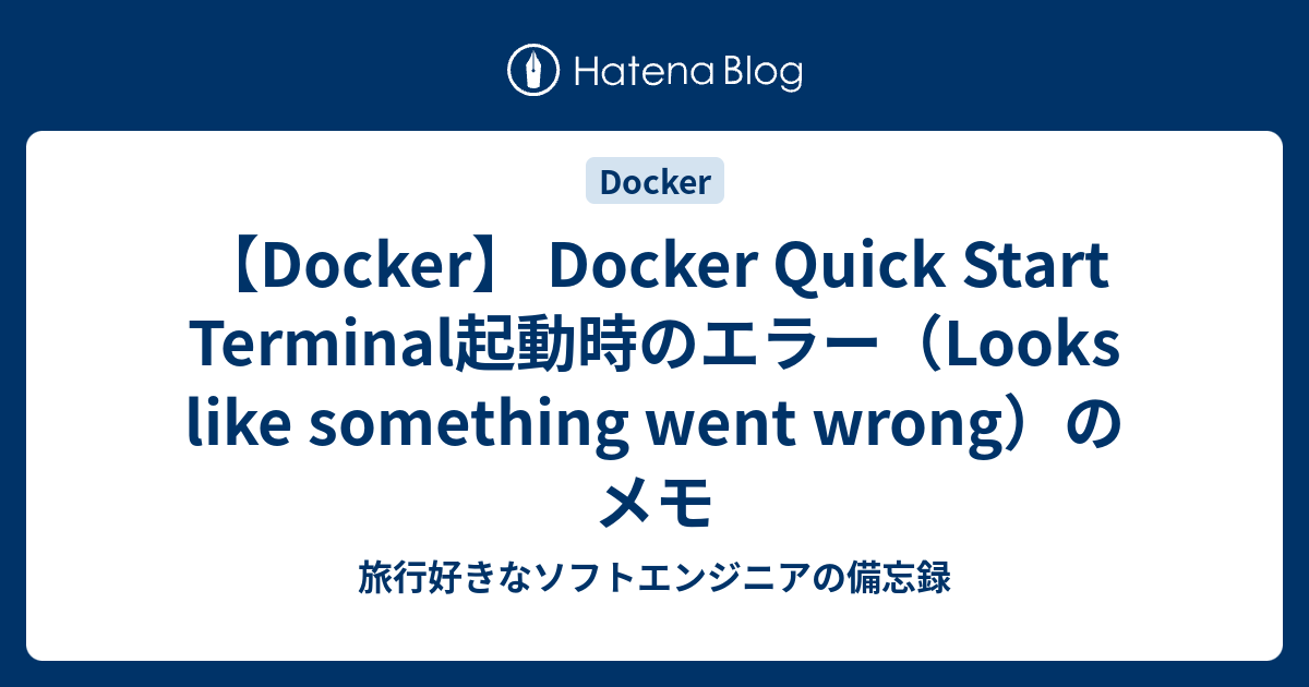 【Docker】 Docker Quick Start Terminal起動時のエラー（Looks like something went wrong）のメモ - 旅行好きなソフトエンジニアの備忘録