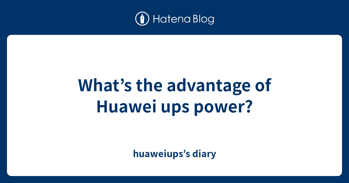 What’s the advantage of Huawei ups power? - huaweiups’s diary