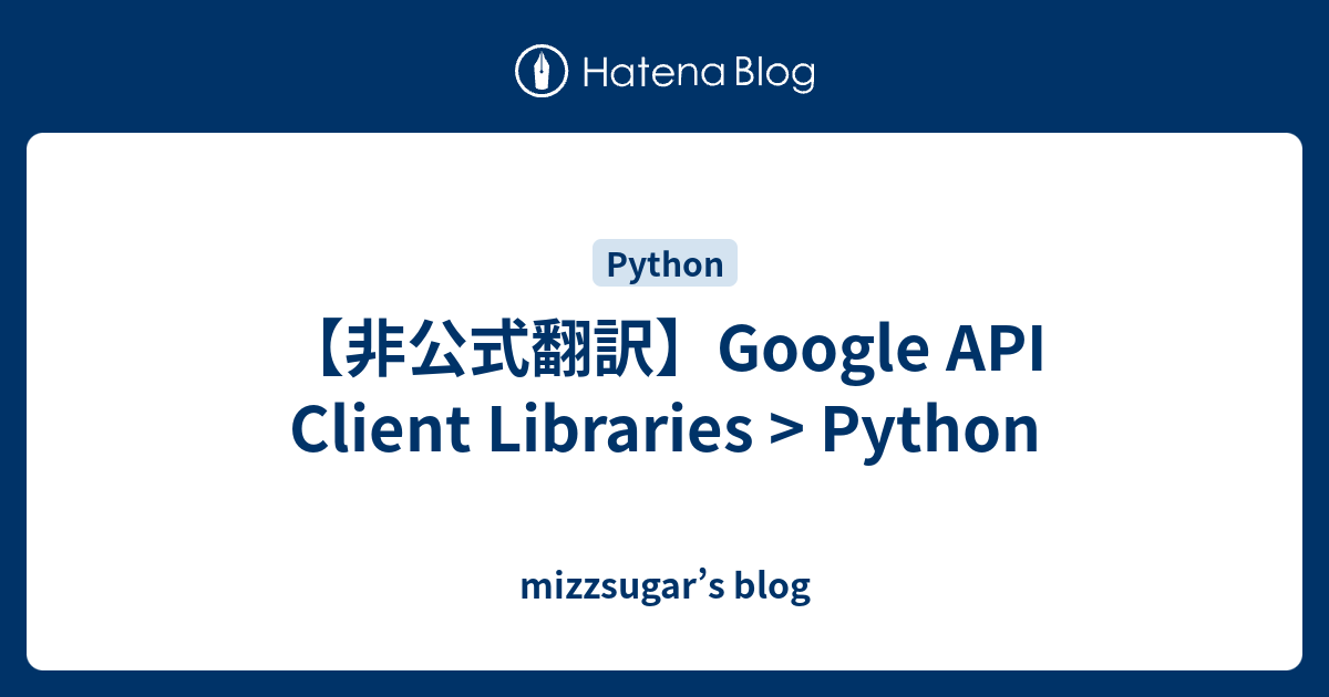 【非公式翻訳】Google API Client Libraries > Python - mizzsugar’s blog