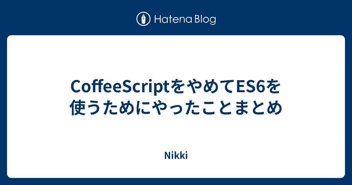 CoffeeScriptをやめてES6を使うためにやったことまとめ - Nikki