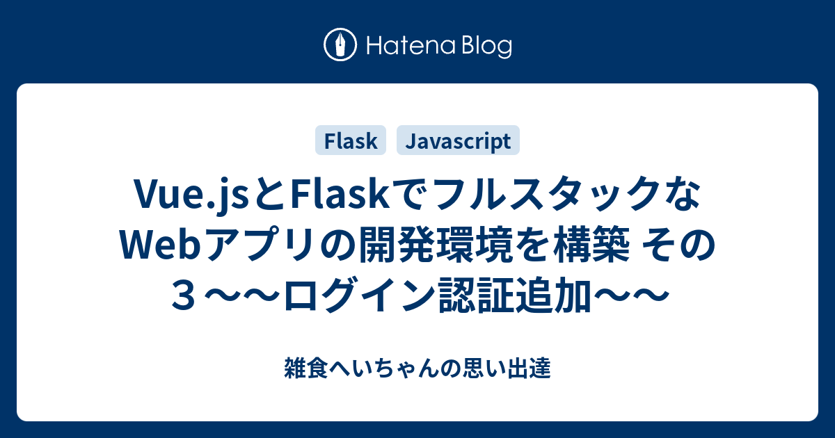 Vue.jsとFlaskでフルスタックなWebアプリの開発環境を構築 その3〜〜ログイン認証追加〜〜 - 雑食へいちゃんの思い出達