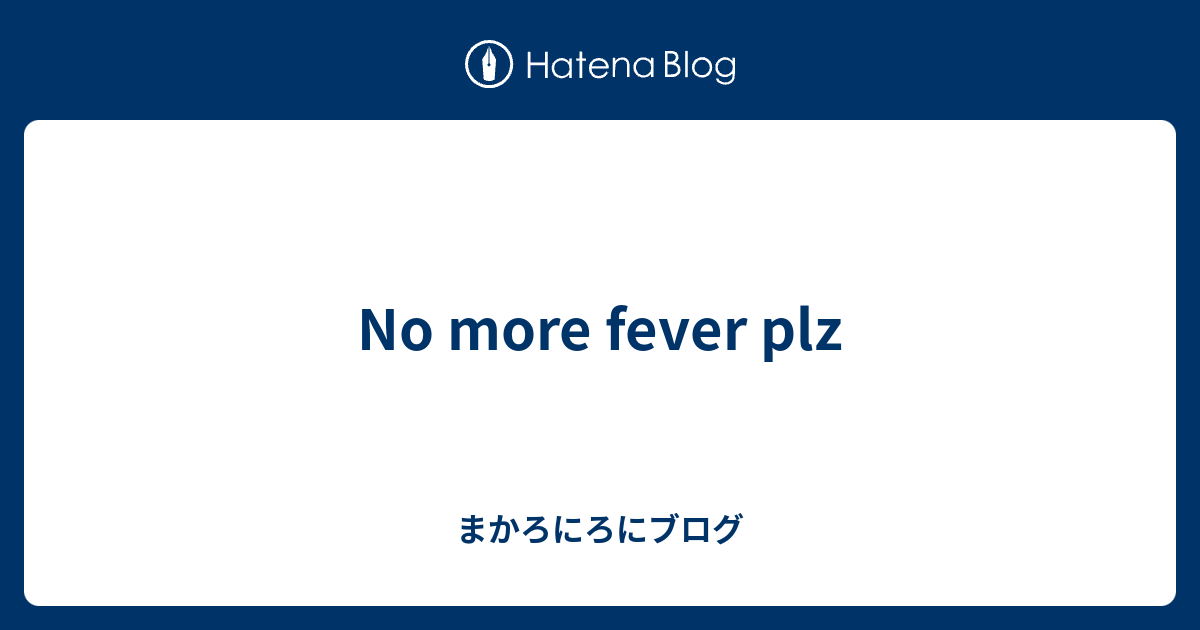 No more fever plz - まかろにろにブログ