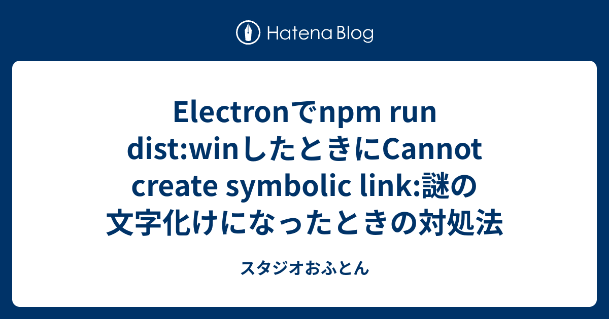 Electronでnpm run dist:winしたときにCannot create symbolic link:謎の文字化けになったときの対処法 - スタジオおふとん
