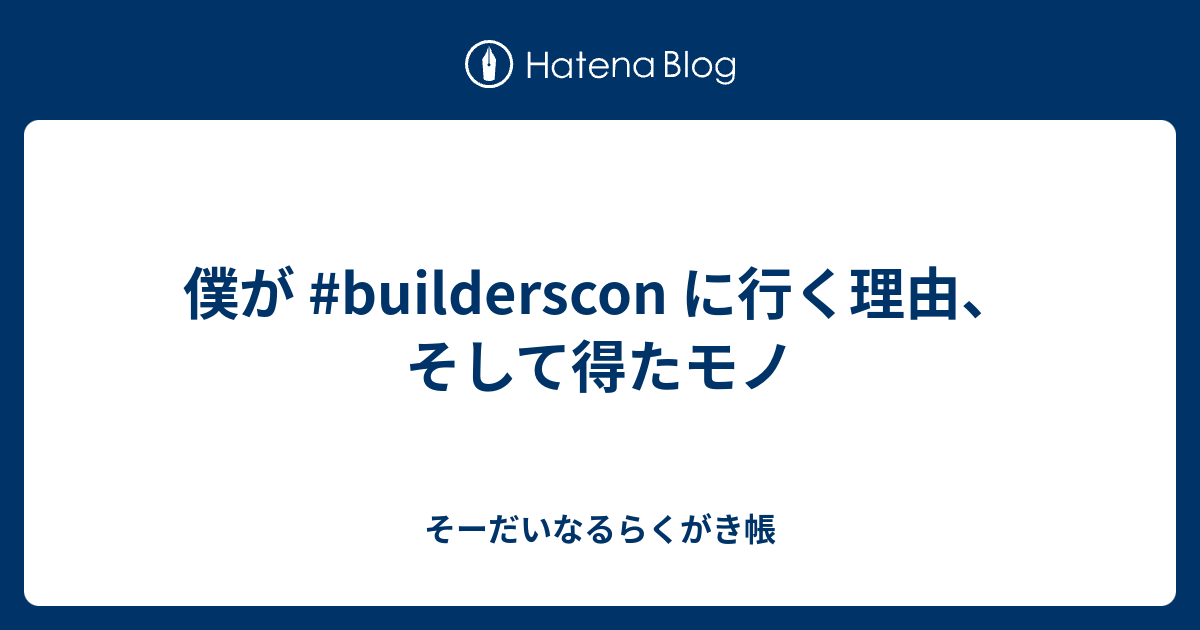 僕が #builderscon に行く理由、そして得たモノ - そーだいなるらくがき帳