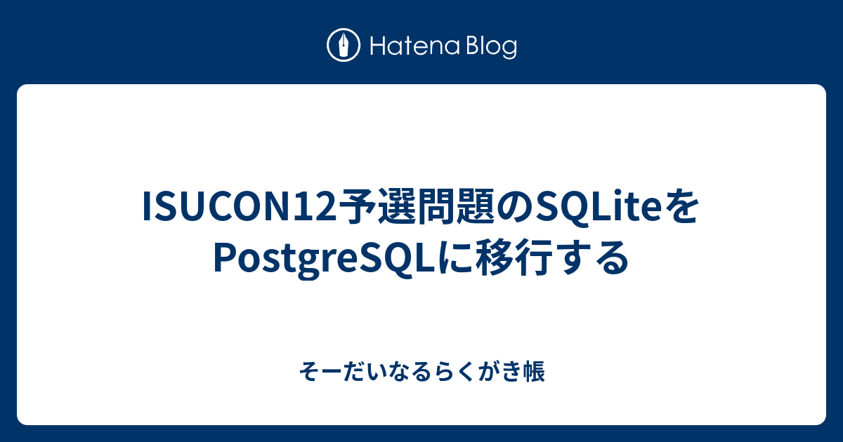 ISUCON12予選問題のSQLiteをPostgreSQLに移行する - そーだいなるらくがき帳