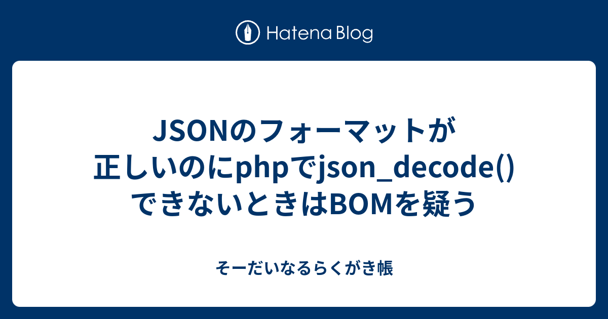 JSONのフォーマットが正しいのにphpでjson_decode()できないときはBOMを疑う - そーだいなるらくがき帳