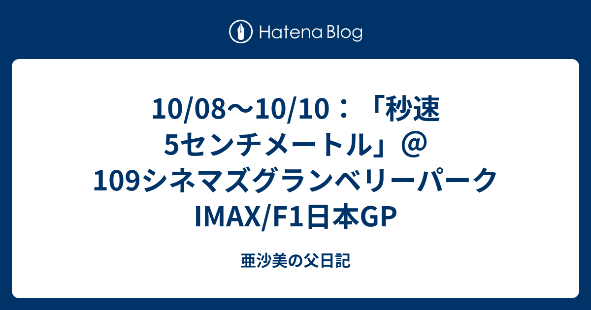 10/08～10/10：「秒速5センチメートル」＠109シネマズグランベリーパークIMAX/F1日本GP - 亜沙美の父日記