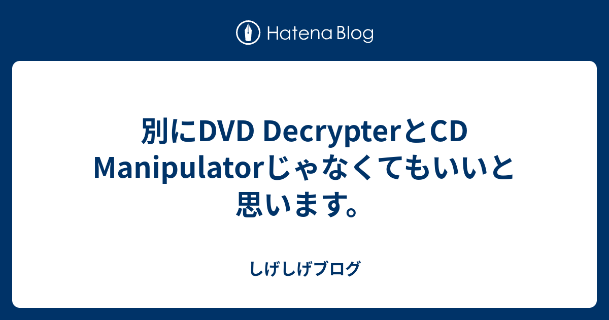 別にDVD DecrypterとCD Manipulatorじゃなくてもいいと思います。 - しげしげブログ